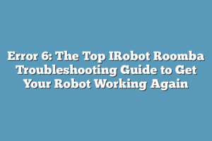Error 6: The Top IRobot Roomba Troubleshooting Guide to Get Your Robot ...