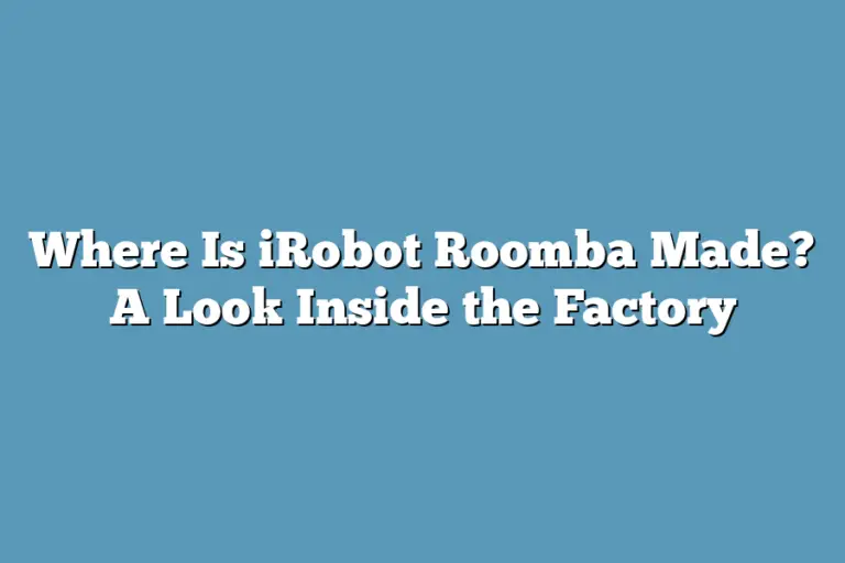 Where Is iRobot Roomba Made? A Look Inside the Factory – Super Home ...