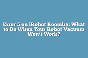 Error 5 on iRobot Roomba: What to Do When Your Robot Vacuum Won’t Work? – Super Home Pursuits